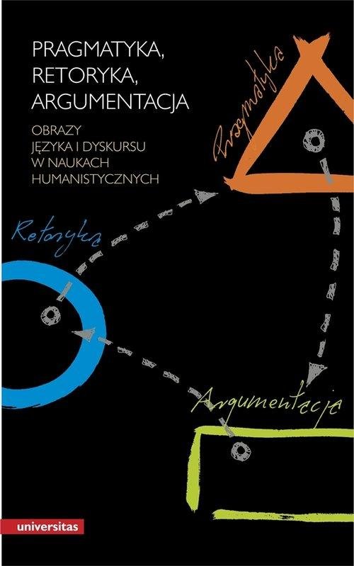 Pragmatyka. Retoryka. Argumentacja. Obrazy języka i dyskursu w naukach humanistycznych ...