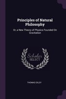 Principles of Natural Philosophy: Or, a New Theory of Physics Founded ...