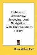 Problems in Astronomy, Surveying, and Navigation: With Their Solutions ...