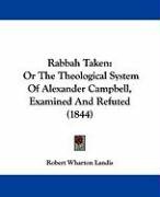 Rabbah Taken: Or the Theological System of Alexander Campbell, Examined ...