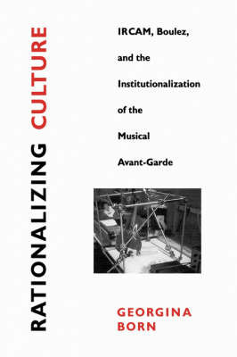 Rationalizing Culture: IRCAM, Boulez, and the Institutionalization of the Musical Avant-Garde ...