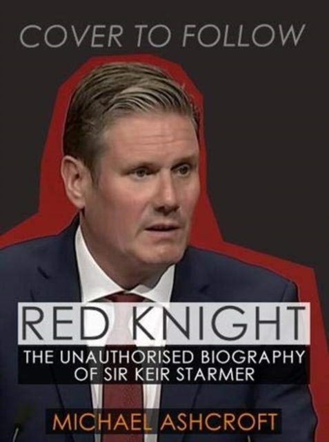Red Knight: The Unauthorised Biography of Sir Keir Starmer - Ashcroft ...