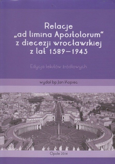 Relacje ad limina Apostolorum z diecezji wrocławskiej z lat 1589-1943 ...