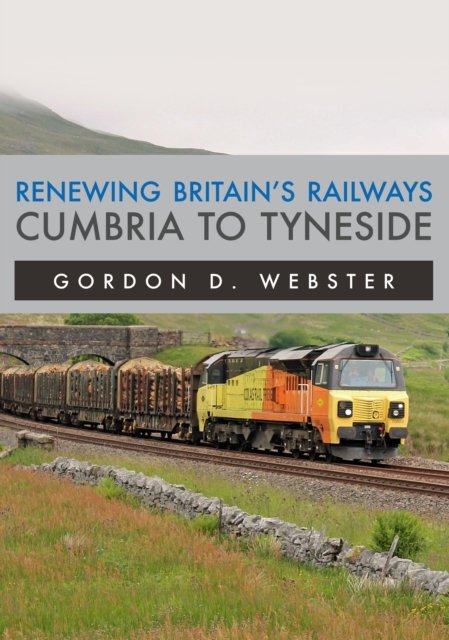 Renewing Britain's Railways: Cumbria to Tyneside - Gordon D. Webster ...