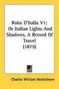 Roba D'Italia V1: Or Italian Lights and Shadows, a Record of Travel ...