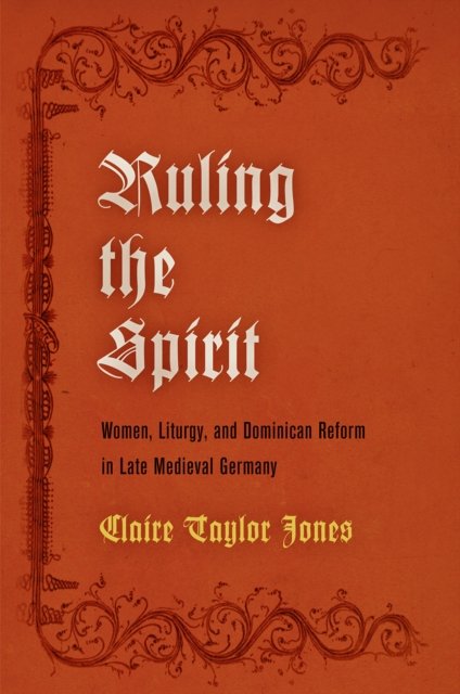 Ruling the Spirit: Women, Liturgy, and Dominican Reform in Late ...