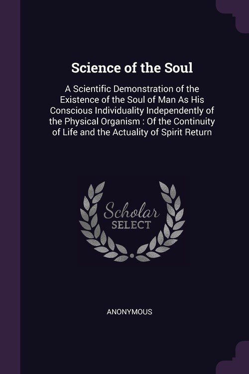 Science of the Soul: A Scientific Demonstration of the Existence of the ...