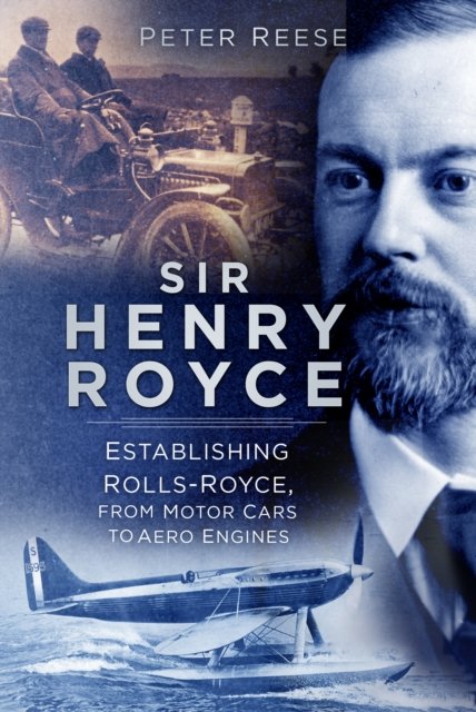 Sir Henry Royce. Establishing Rolls-Royce, from Motor Cars to Aero ...