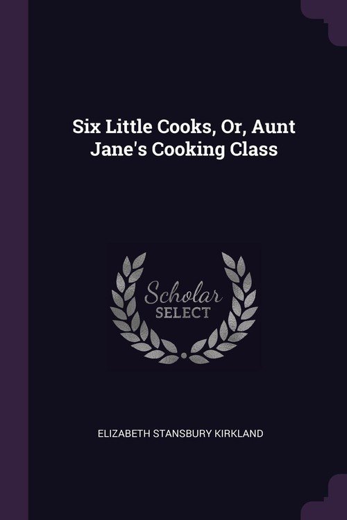 Six Little Cooks, Or, Aunt Jane's Cooking Class - Kirkland Elizabeth ...