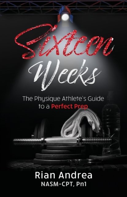 Sixteen Weeks: The Physique Athletes Guide to a Perfect Prep - Rian ...
