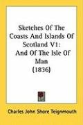 Sketches of the Coasts and Islands of Scotland V1: And of the Isle of ...