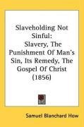 Slaveholding Not Sinful: Slavery, the Punishment of Man's Sin, Its Remedy, the Gospel of Christ ...