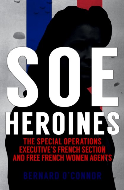 SOE Heroines The Special Operations Executives French Section and Free ...