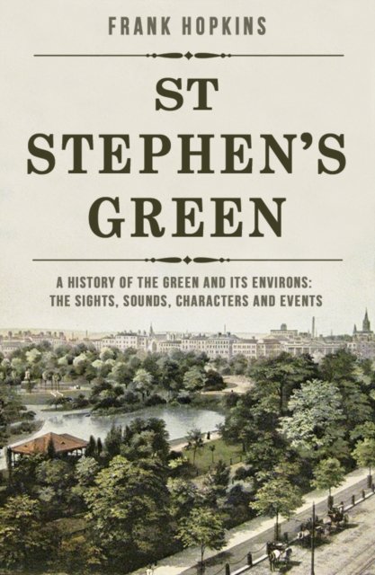 St Stephens Green: A History of the Green and its Environs: The Sights, Sounds, Characters and ...
