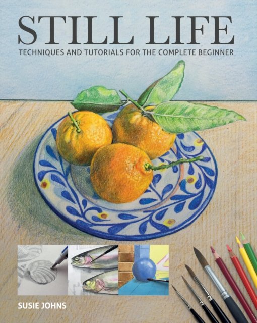 Still Life: Techniques and Tutorials for the Complete Beginner - Susie ...
