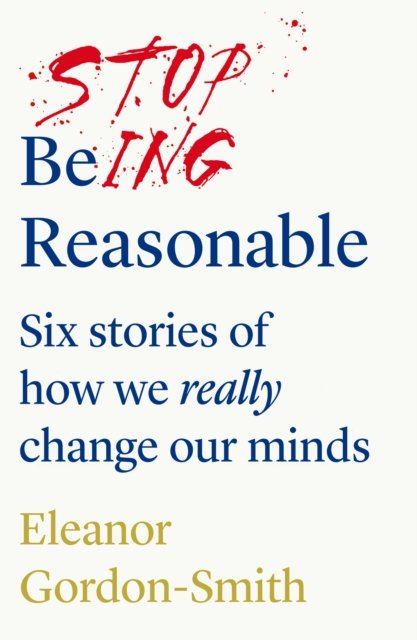 Stop Being Reasonable: six stories of how we really change our minds ...