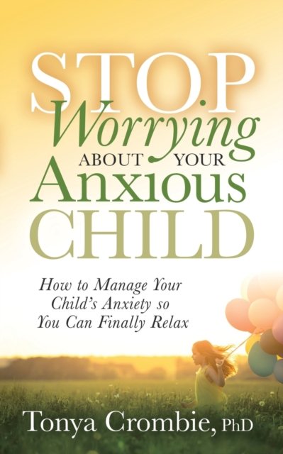 Stop Worrying About Your Anxious Child: How to Manage Your Childs ...