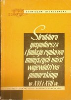 Struktura gospodarcza i funkcje rynkowe mniejszych miast województwa pomorskiego w XVI i XVII w ...