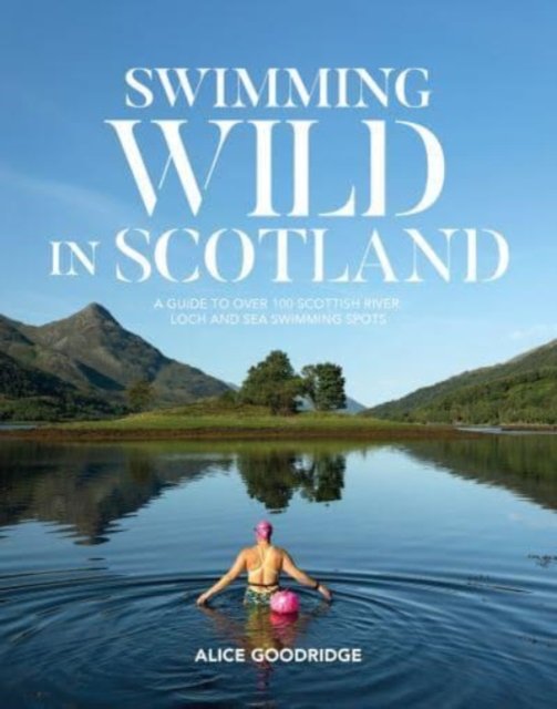 Swimming Wild in Scotland: A guide to over 100 Scottish river, loch and ...