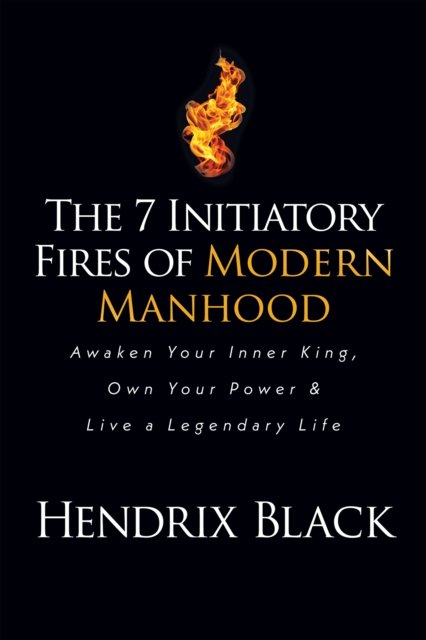 The 7 Initiatory Fires of Modern Manhood: Awaken Your Inner King, Own ...