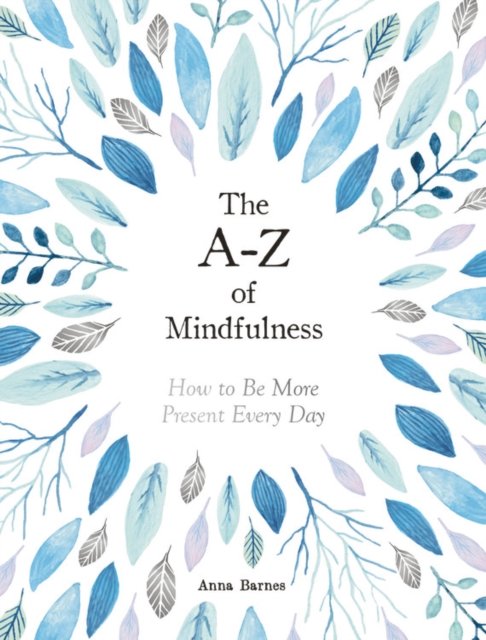 The A-Z of Mindfulness How to Be More Present Every Day - Anna Barnes ...