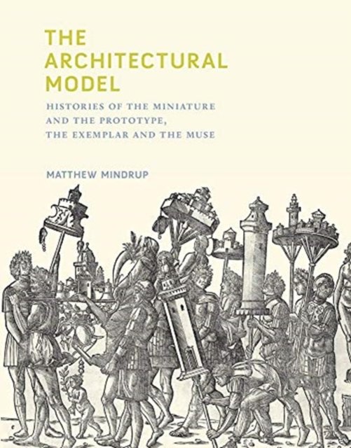 The Architectural Model: Histories of the Miniature and the Prototype ...