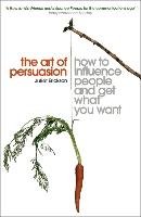 The Art of Persuasion: How to Influence People and Get What You Want ...