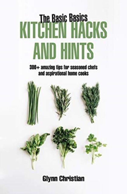The Basic Basics Kitchen Hacks and Hints: 350+ amazing tips for seasoned chefs and aspirational ...
