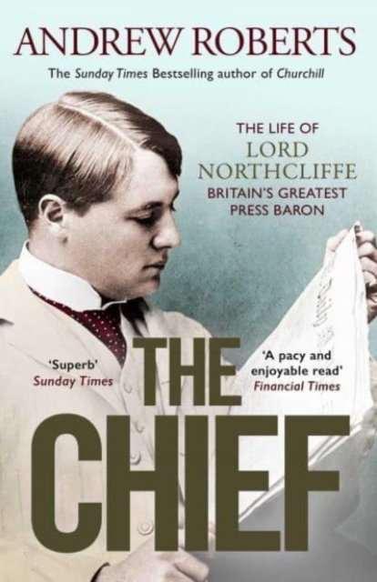 The Chief: The Life of Lord Northcliffe Britain's Greatest Press Baron ...