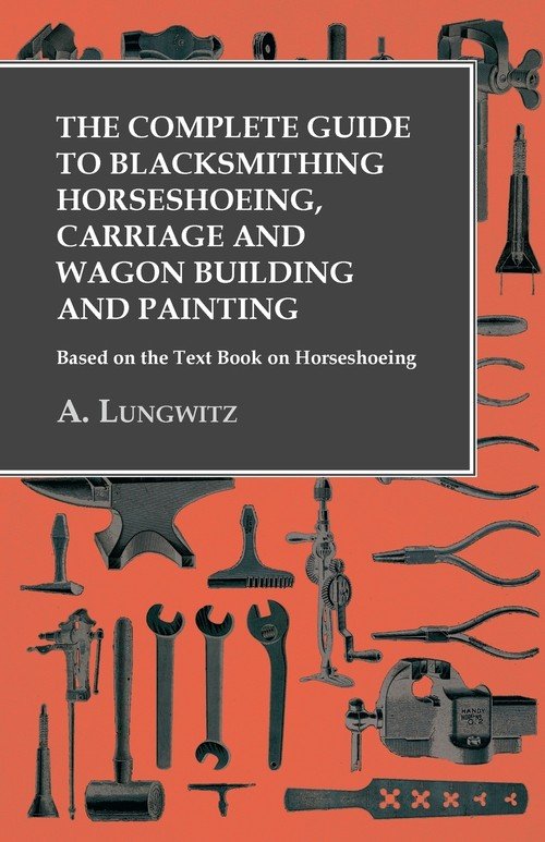 The Complete Guide to Blacksmithing Horseshoeing, Carriage and Wagon ...