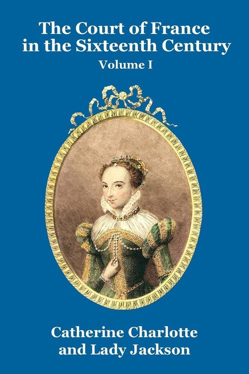 The Court of France in the Sixteenth Century Vol. I - Charlotte ...