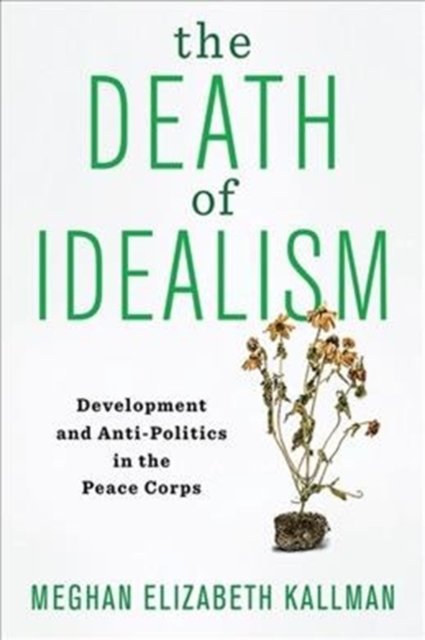The Death of Idealism. Development and Anti-Politics in the Peace Corps ...