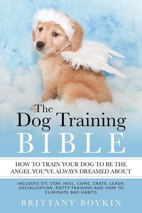 The Dog Training Bible - How to Train Your Dog to be the Angel You've ...