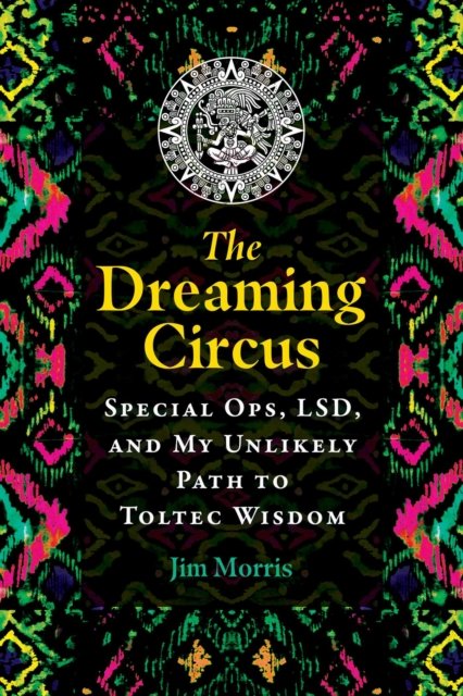 The Dreaming Circus: Special Ops, LSD, and My Unlikely Path to Toltec ...