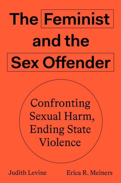 The Feminist and the Sex Offender: Confronting Sexual Harm, Ending State Violence - Judith ...
