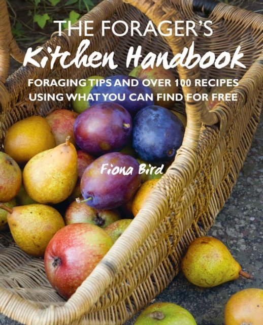 The Foragers Kitchen Handbook: Foraging Tips and Over 100 Recipes Using ...