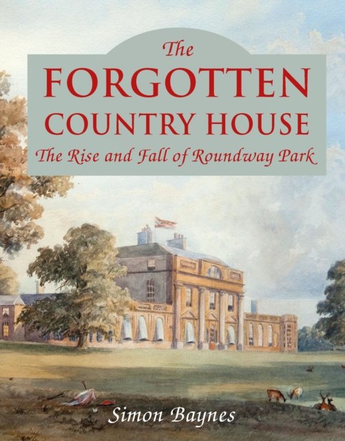 The Forgotten Country House: The Rise and Fall of Roundway Park - Simon ...