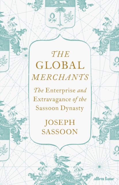 The Global Merchants: The Enterprise and Extravagance of the Sassoon ...