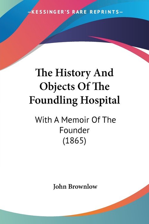 The History And Objects Of The Foundling Hospital - John Brownlow ...
