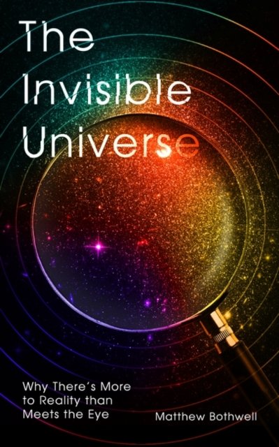 The Invisible Universe. Why Theres More to Reality than Meets the Eye ...