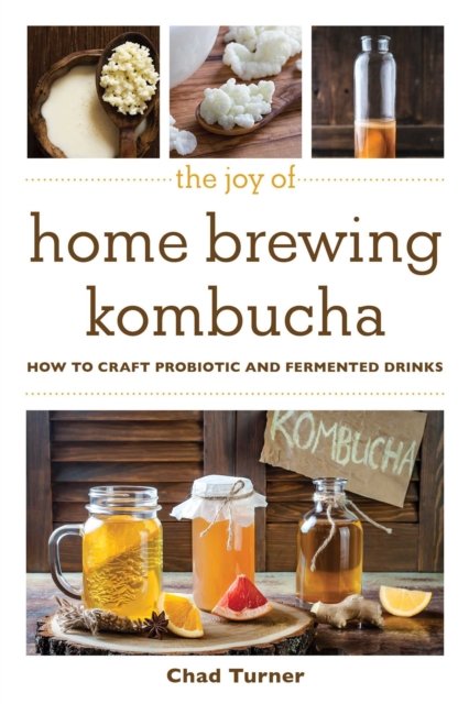 The Joy of Home Brewing Kombucha: How to Craft Probiotic and Fermented Drinks - Chad Turner ...