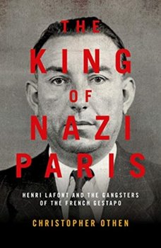 The King of Nazi Paris: Henri Lafont and the Gangsters of the French ...
