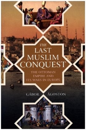 The Last Muslim Conquest - The Ottoman Empire and Its Wars in Europe ...