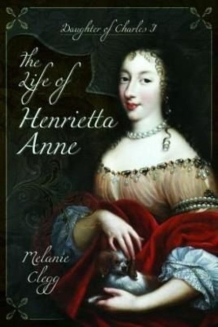 The Life of Henrietta Anne. Daughter of Charles I - Melanie Clegg ...