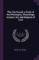 The Life Sexual; A Study of the Philosophy, Physiology, Science, Art ...