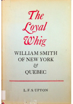 The Loyal Whig William Smith Od New York Quebec - University of Toronto ...
