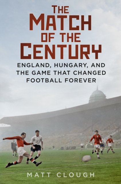 The Match of the Century: England, Hungary, and the Game that Changed ...