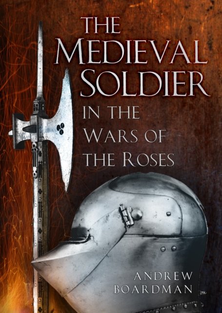 The Medieval Soldier in the Wars of the Roses - Andrew Boardman ...