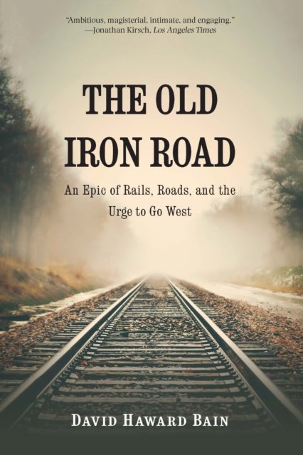 The Old Iron Road: An Epic of Rails, Roads, and the Urge to Go West ...