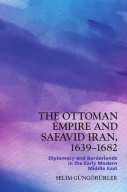 The Ottoman Empire and Safavid Iran, 1639 1683 - Selim Gungorurler ...